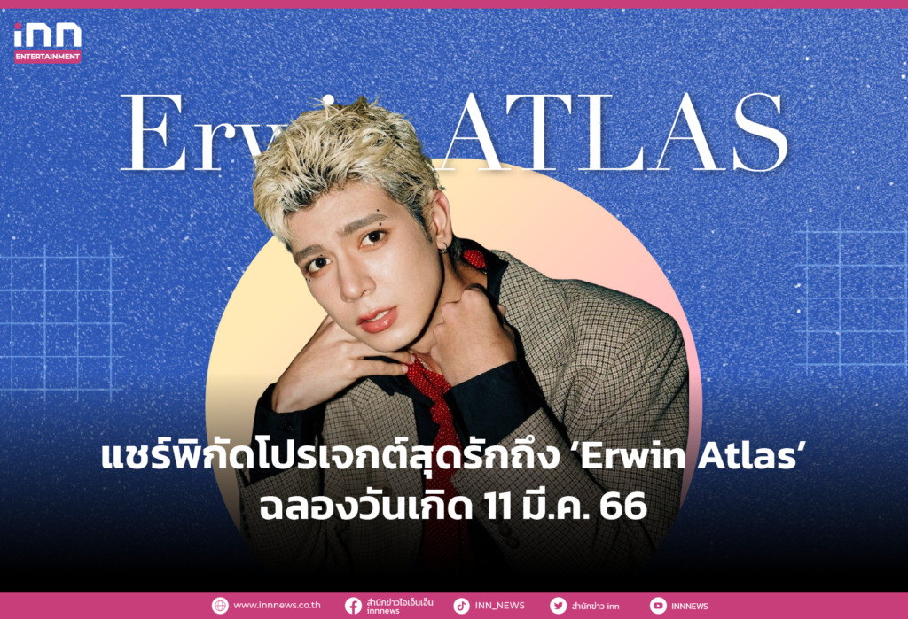 แชร์พิกัดโปรเจกต์สุดรักถึง ‘Erwin Atlas’ ฉลองวันเกิด 11 มี.ค. 66