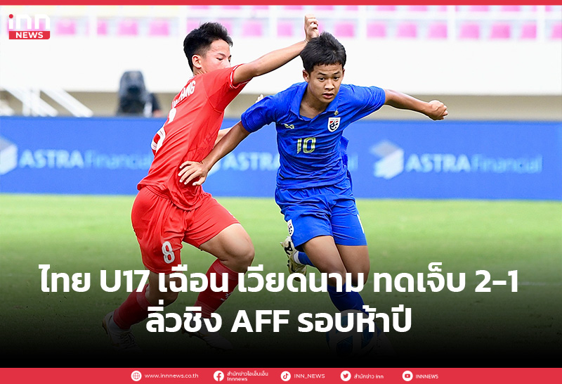 ทีมชาติไทย U17 เฉือน เวียดนาม ทดเจ็บ 2-1 ลิ่วชิง AFF รอบห้าปี