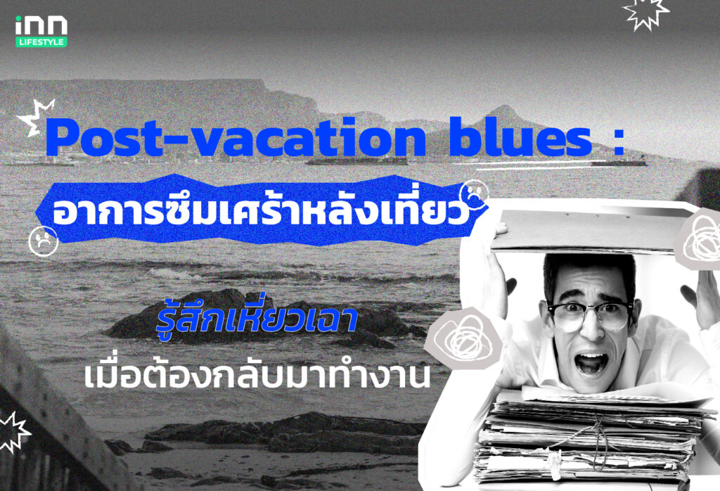 รู้สึกเหี่ยวเฉาเมื่อต้องกลับมาทำงาน รู้จักภาวะ Post-vacation blues : อาการซึมเศร้าหลังเที่ยว